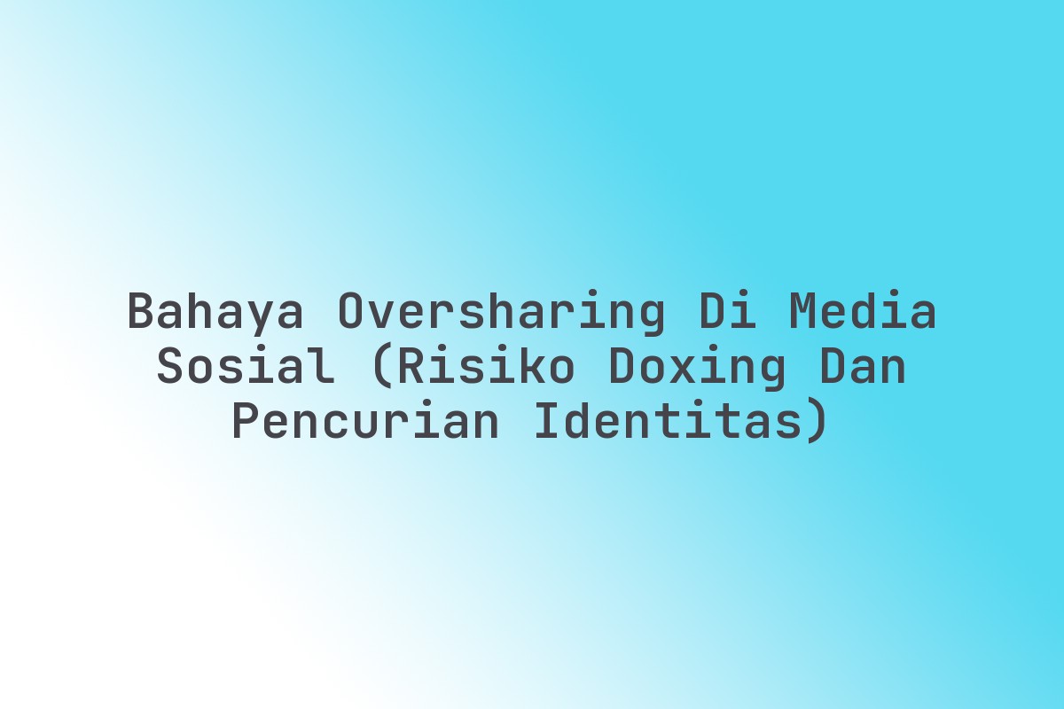 Bahaya Oversharing di Media Sosial (Risiko Doxing dan Pencurian ...