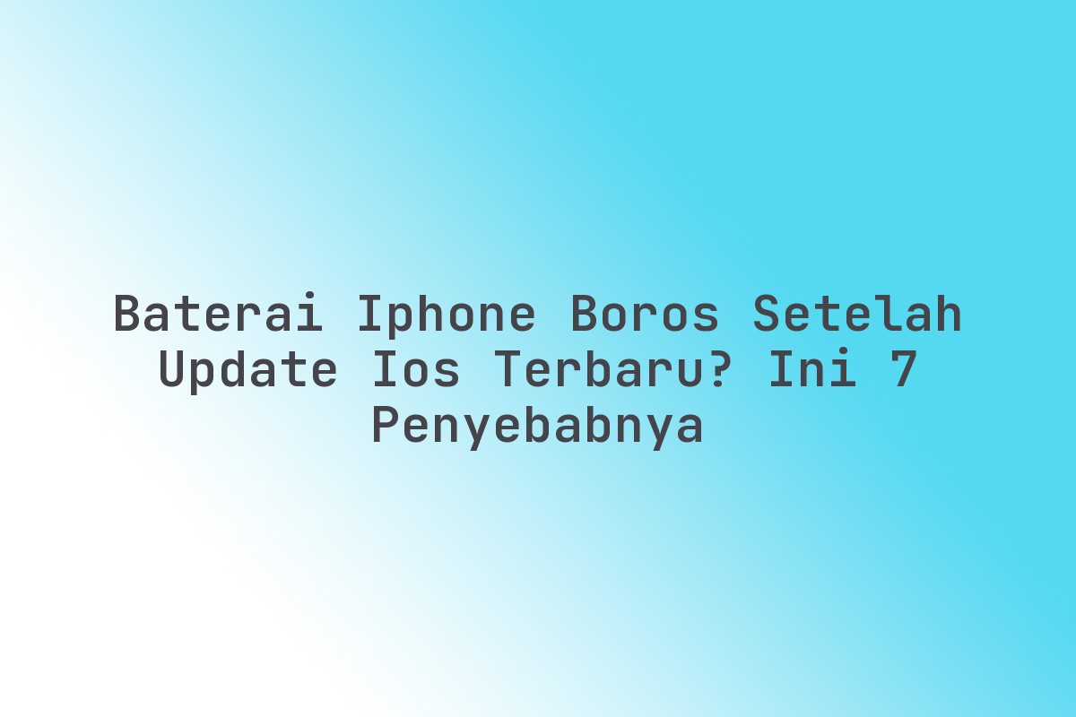 Baterai iPhone Boros Setelah Update iOS Terbaru? Ini 7 Penyebabnya ...