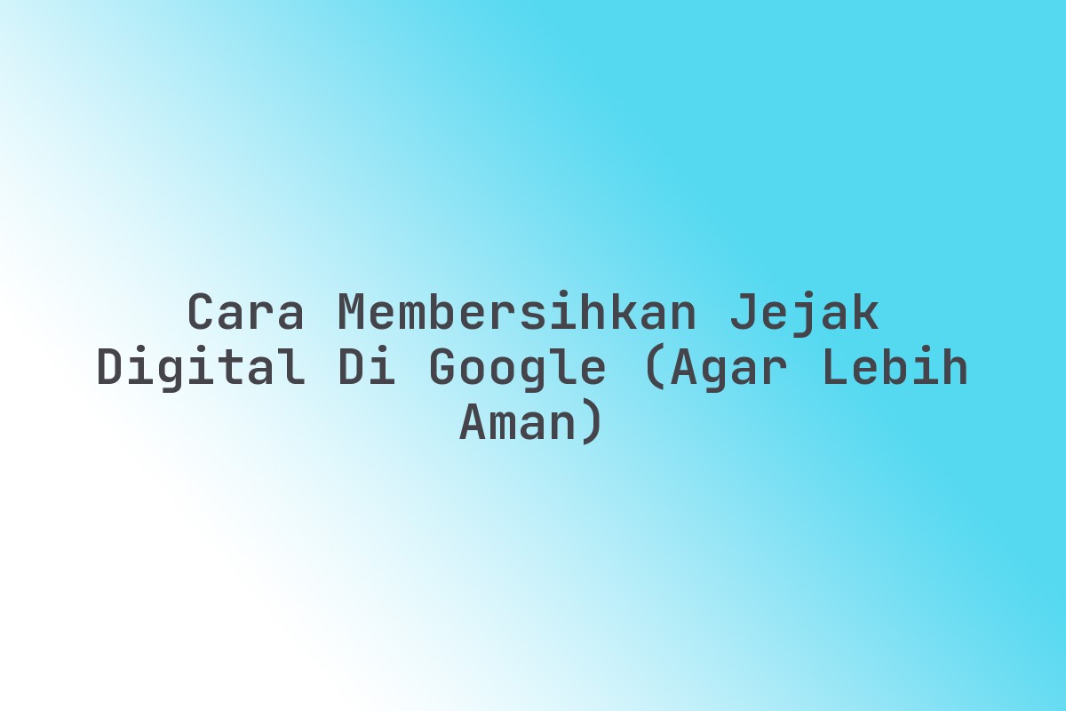 Cara Membersihkan Jejak Digital di Google (Agar Lebih Aman) - Imx Media
