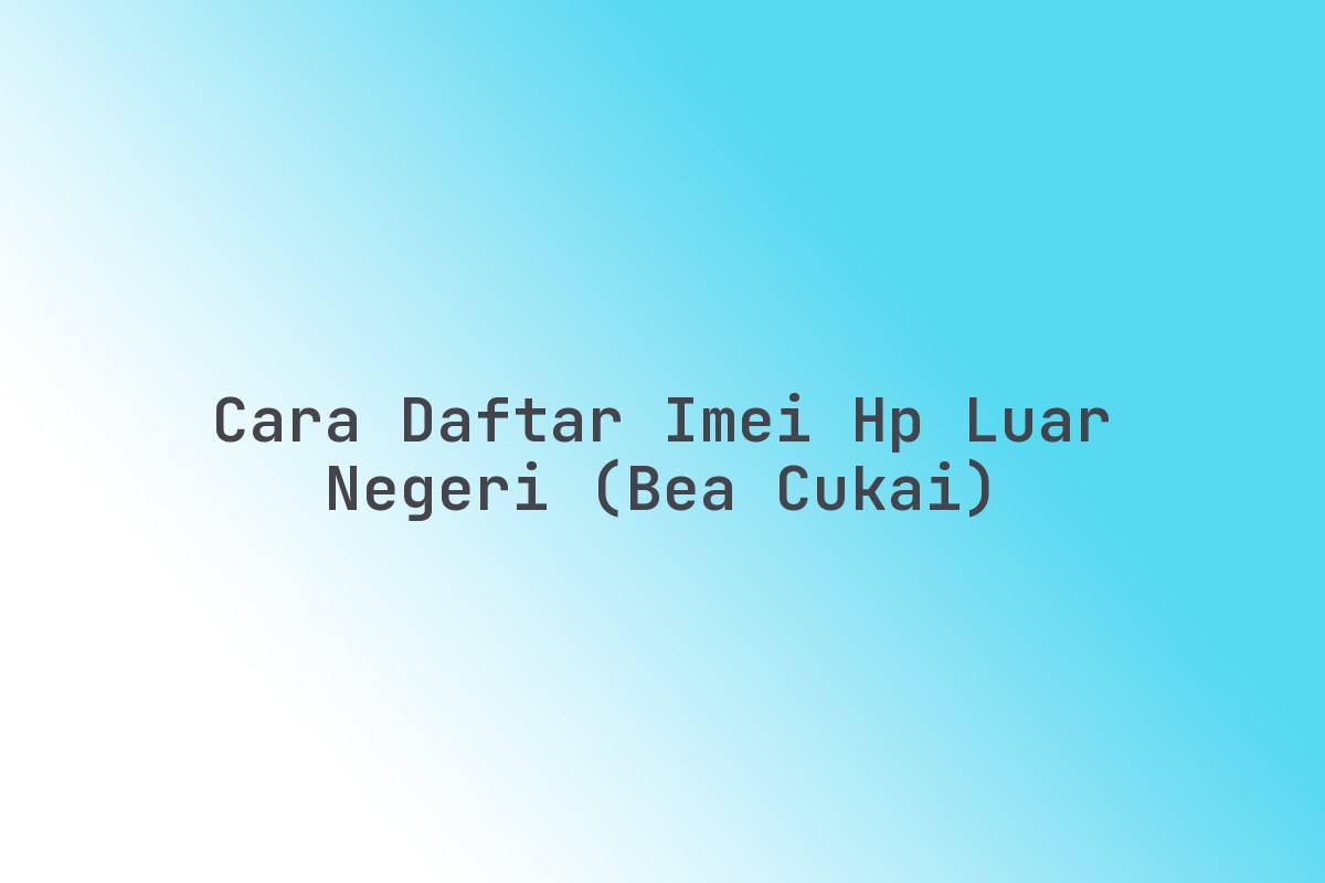 Cara daftar IMEI HP luar negeri (Bea Cukai) - Imx Media