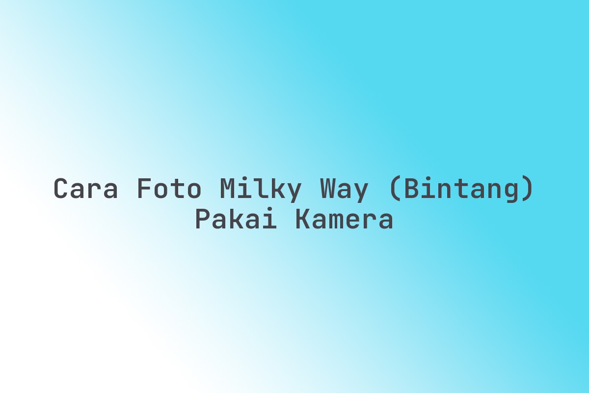Cara foto milky way (bintang) pakai kamera - Imx Media