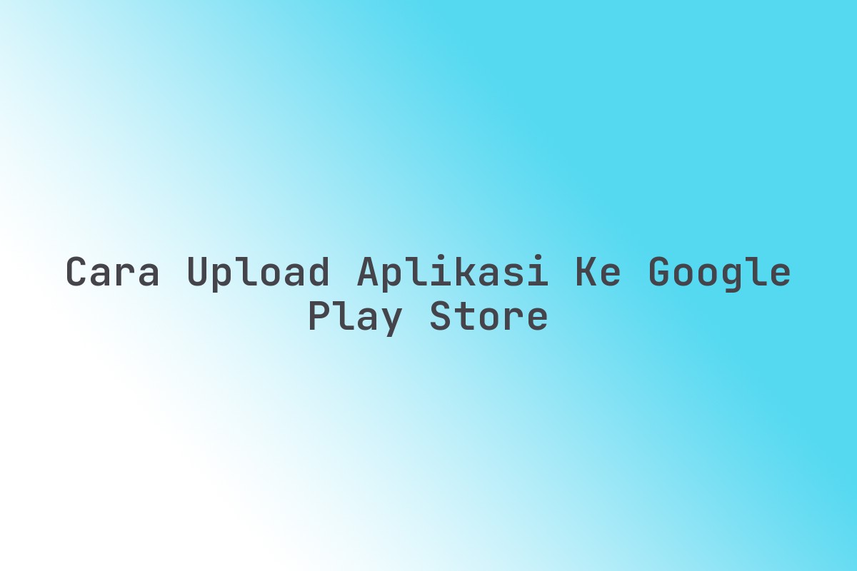 Cara upload aplikasi ke Google Play Store - Imx Media