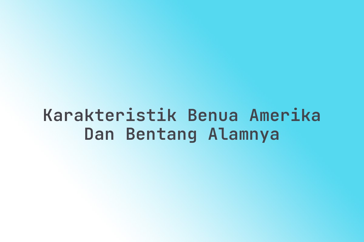 Karakteristik Benua Amerika dan bentang alamnya - Imx Media